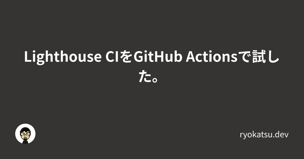 Lighthouse CIをGitHub Actionsで試した。